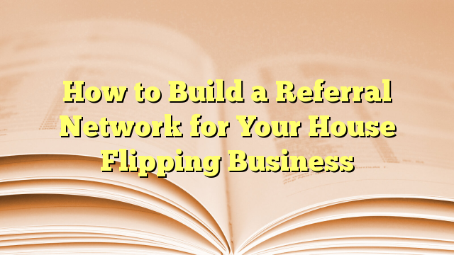How To Build A Referral Network For Your House Flipping Business ...