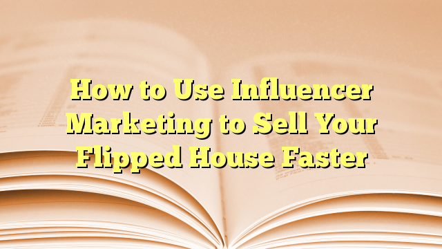 How To Use Influencer Marketing To Sell Your Flipped House Faster ...